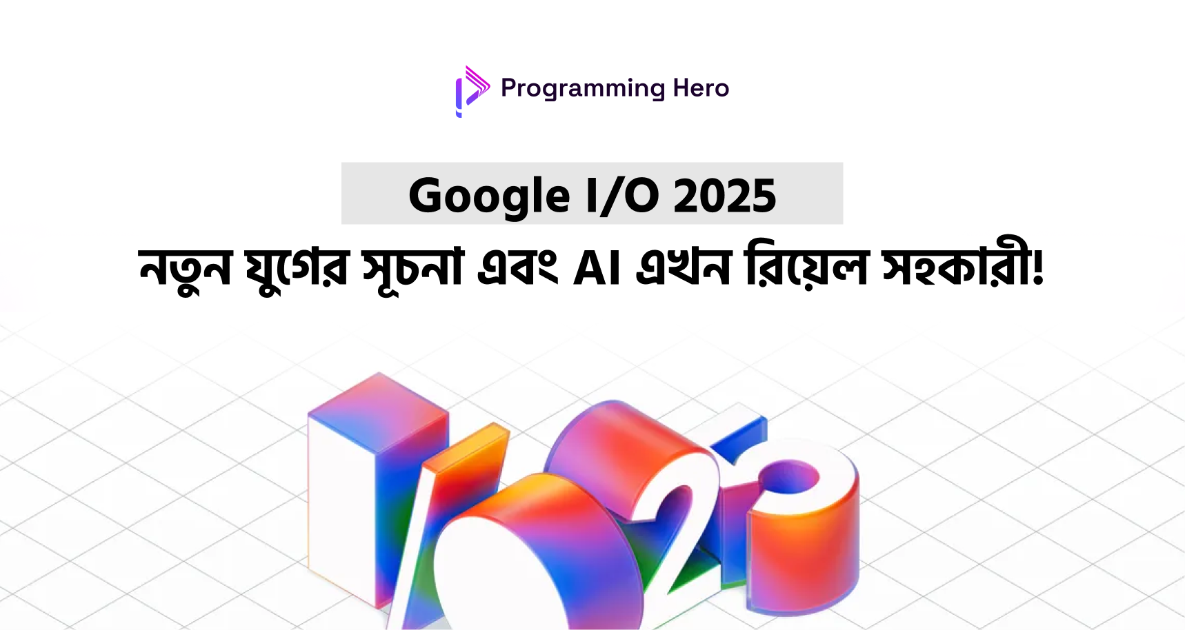 Google I/O 2025: নতুন যুগের সূচনা এবং AI এখন রিয়েল সহকারী!